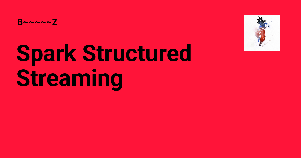 Spark Structured Streaming - B~~~~~Z